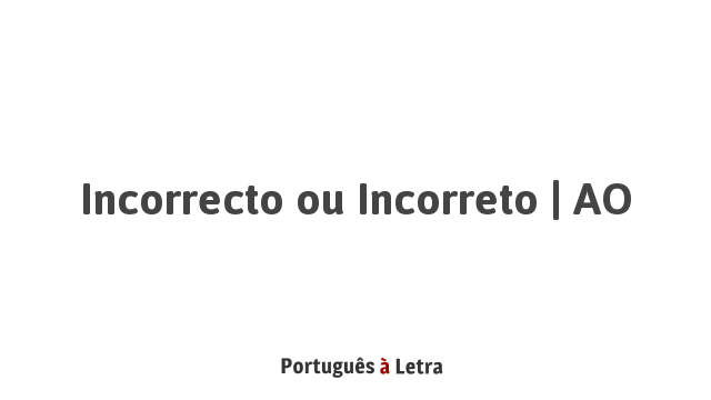 Incorrecto ou Incorreto | AO | Português à Letra