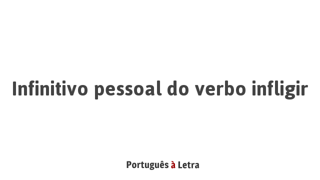 Infinitivo pessoal do verbo infligir | Português à Letra