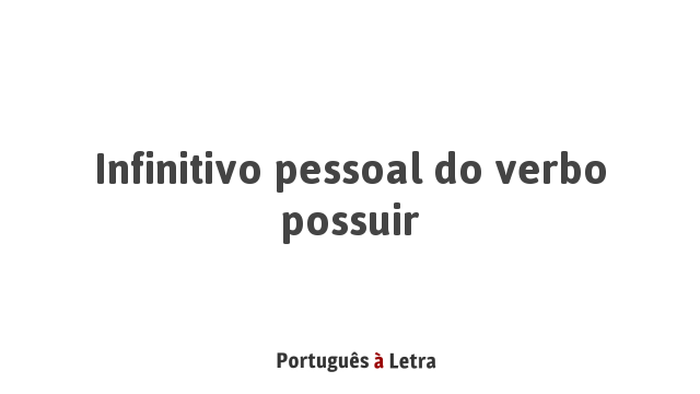 Infinitivo pessoal do verbo possuir | Português à Letra