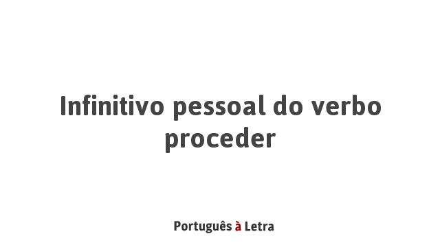 Infinitivo pessoal do verbo proceder | Português à Letra