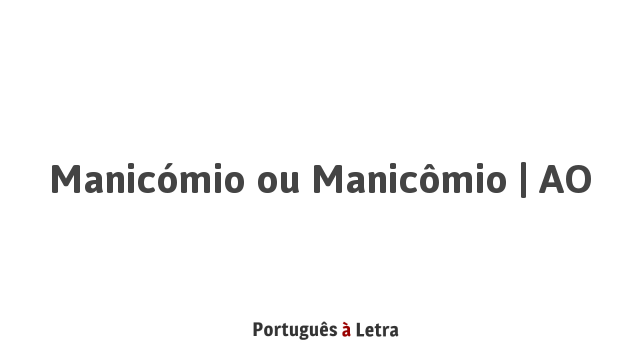 Manicómio ou Manicômio | AO | Português à Letra