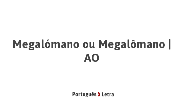Megalómano ou Megalômano | AO | Português à Letra