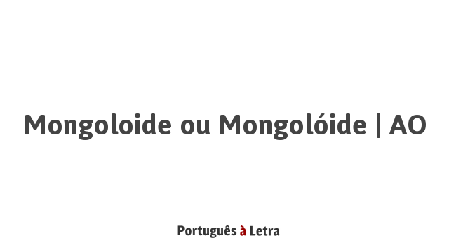 Mongoloide ou Mongolóide | AO | Português à Letra