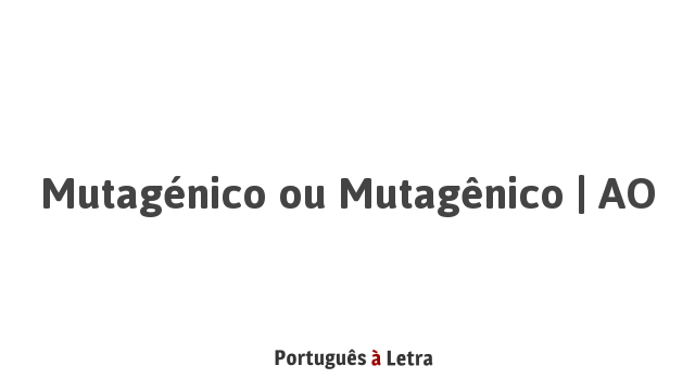 Mutagénico ou Mutagênico | AO | Português à Letra