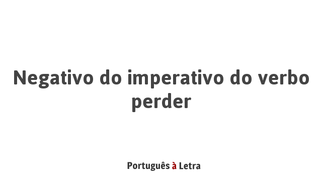Negativo do imperativo do verbo perder | Português à Letra