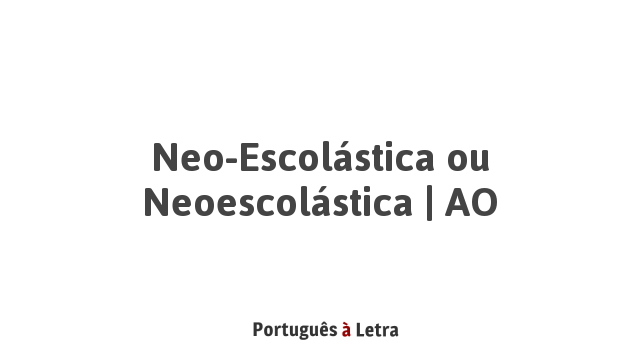 Neo-Escolástica ou Neoescolástica | AO | Português à Letra