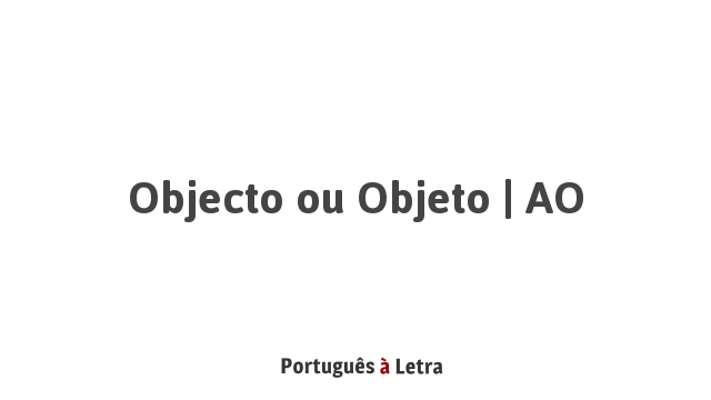 Objecto ou Objeto | AO | Português à Letra
