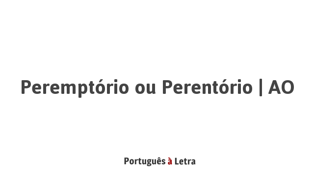 Peremptório ou Perentório | AO | Português à Letra