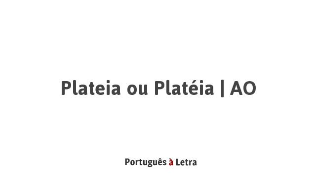 Plateia ou Platéia | AO | Português à Letra