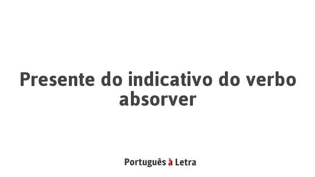 Presente do indicativo do verbo absorver | Português à Letra