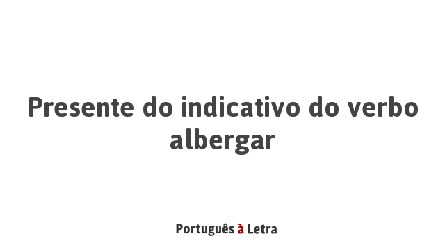 Presente do indicativo do verbo albergar | Português à Letra