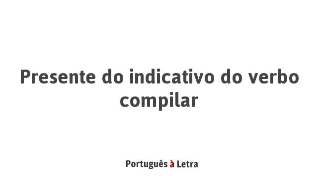 Presente do indicativo do verbo compilar | Português à Letra