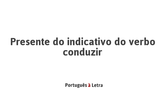 Presente do indicativo do verbo conduzir | Português à Letra
