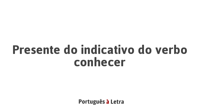 Presente Do Indicativo Do Verbo Conhecer Português à Letra