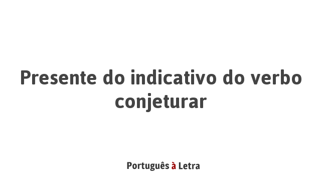 Presente do indicativo do verbo conjeturar | Português à Letra