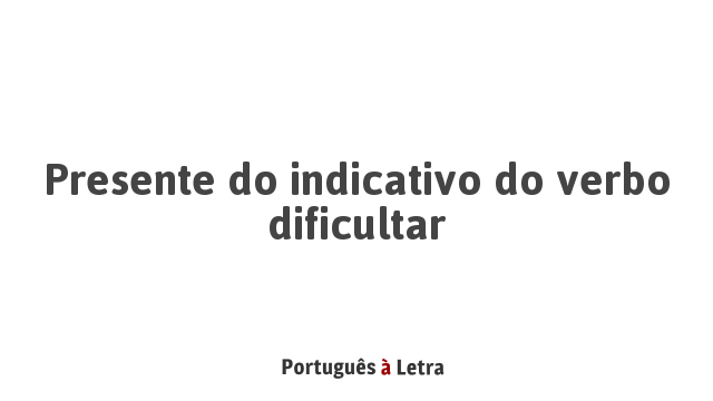 Presente do indicativo do verbo dificultar | Português à Letra