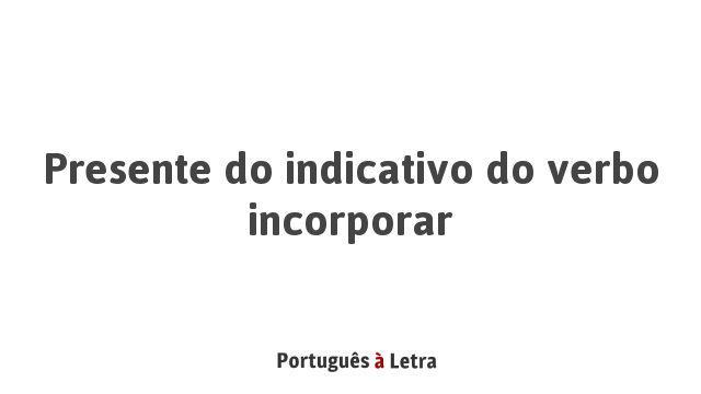 Presente do indicativo do verbo incorporar | Português à Letra