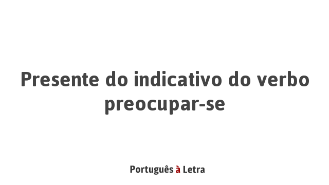 Presente do indicativo do verbo preocupar-se | Português à Letra