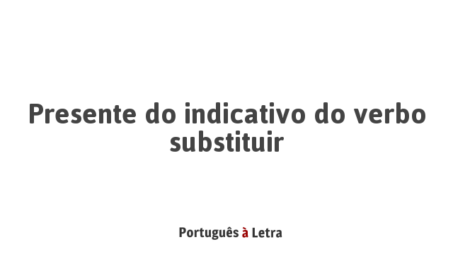 Presente do indicativo do verbo substituir | Português à Letra