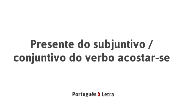 Presente do subjuntivo / conjuntivo do verbo acostar-se | Português à Letra
