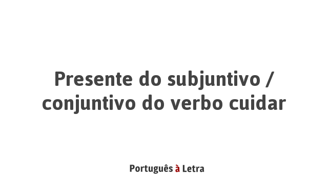 Presente do subjuntivo / conjuntivo do verbo cuidar | Português à Letra
