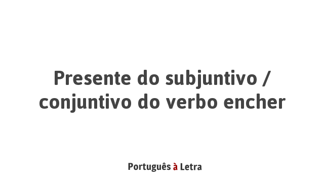Presente do subjuntivo / conjuntivo do verbo encher | Português à Letra