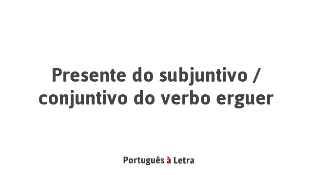 Presente do subjuntivo / conjuntivo do verbo erguer | Português à Letra