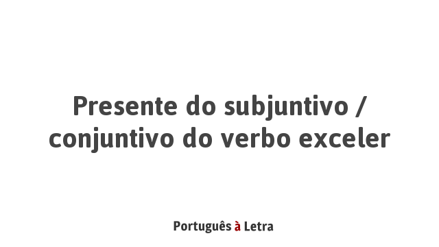 Presente do subjuntivo / conjuntivo do verbo exceler | Português à Letra