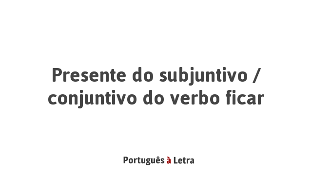 Presente do subjuntivo / conjuntivo do verbo ficar | Português à Letra