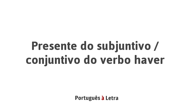 Presente do subjuntivo / conjuntivo do verbo haver | Português à Letra