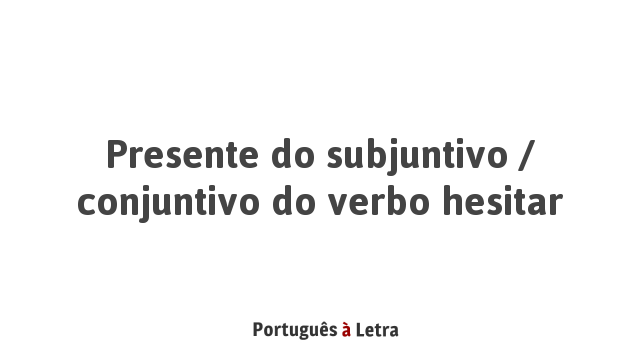 Presente do subjuntivo / conjuntivo do verbo hesitar | Português à Letra