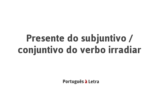Presente do subjuntivo / conjuntivo do verbo irradiar | Português à Letra