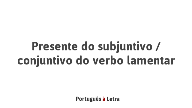 Presente do subjuntivo / conjuntivo do verbo lamentar | Português à Letra