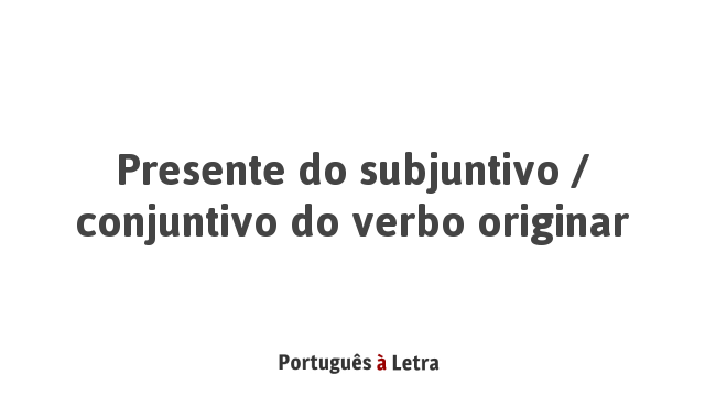 Presente do subjuntivo / conjuntivo do verbo originar | Português à Letra