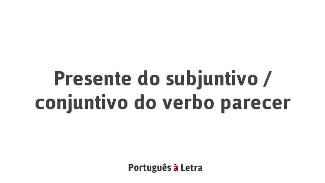 Presente do subjuntivo / conjuntivo do verbo parecer | Português à Letra