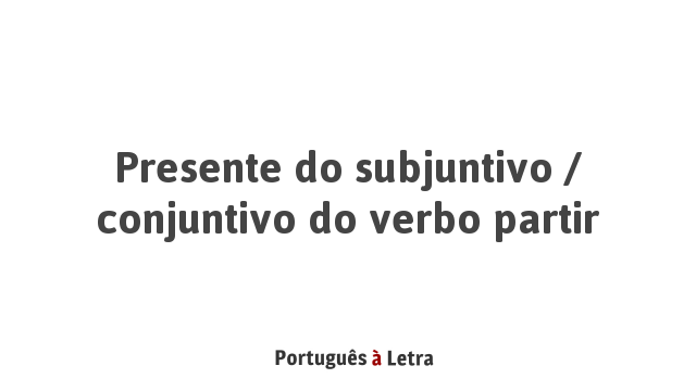 Presente do subjuntivo / conjuntivo do verbo partir | Português à Letra