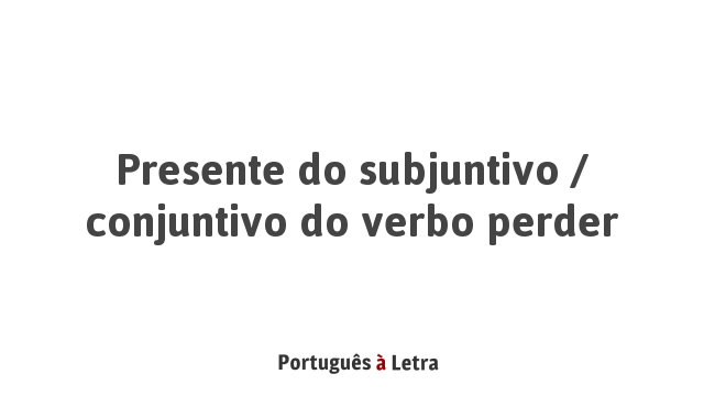 Presente do subjuntivo / conjuntivo do verbo perder | Português à Letra