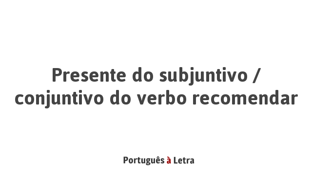 Presente do subjuntivo / conjuntivo do verbo recomendar | Português à Letra