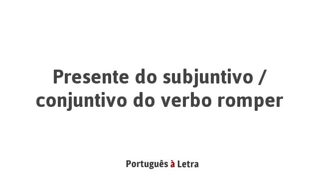 Presente do subjuntivo / conjuntivo do verbo romper | Português à Letra