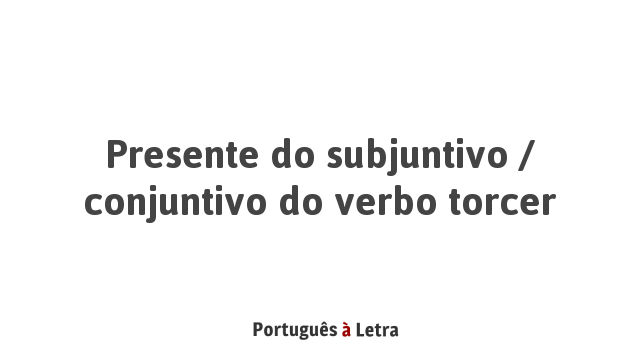 Presente do subjuntivo / conjuntivo do verbo torcer | Português à Letra