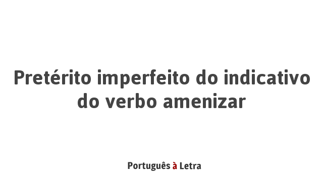 Pretérito imperfeito do indicativo do verbo amenizar | Português à Letra