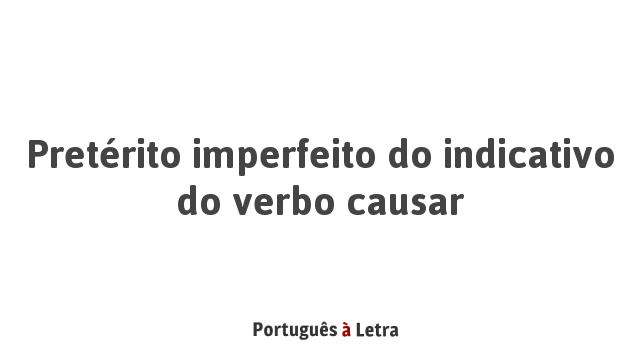 Pretérito imperfeito do indicativo do verbo causar | Português à Letra
