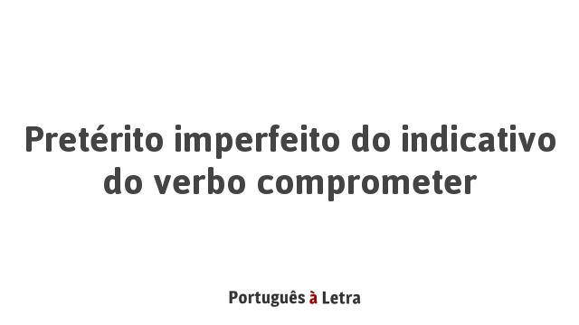 Pretérito imperfeito do indicativo do verbo comprometer | Português à Letra