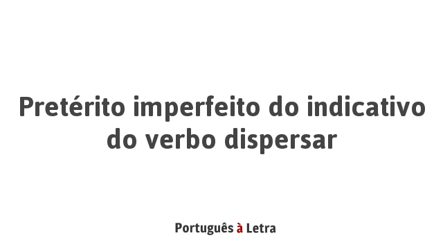 Pretérito imperfeito do indicativo do verbo dispersar | Português à Letra