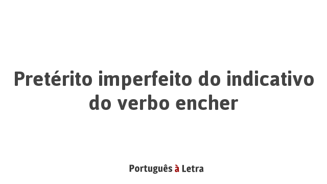Pretérito imperfeito do indicativo do verbo encher | Português à Letra