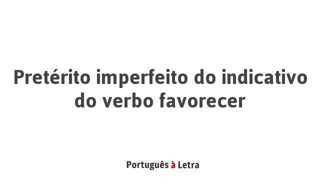 Pretérito imperfeito do indicativo do verbo favorecer | Português à Letra