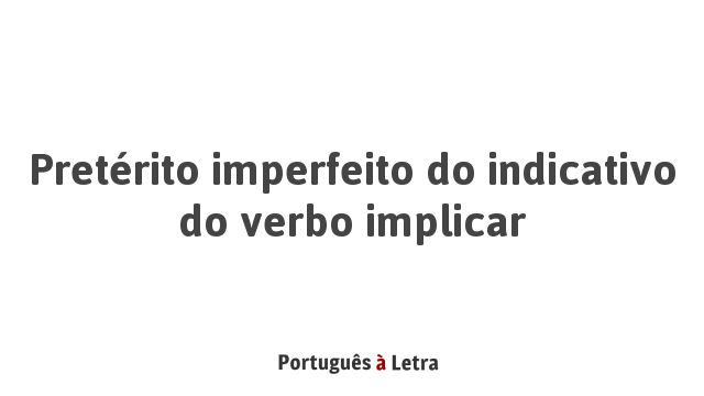 Pretérito imperfeito do indicativo do verbo implicar | Português à Letra