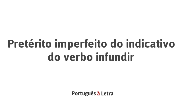 Pretérito imperfeito do indicativo do verbo infundir | Português à Letra