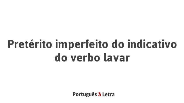 Pretérito imperfeito do indicativo do verbo lavar | Português à Letra