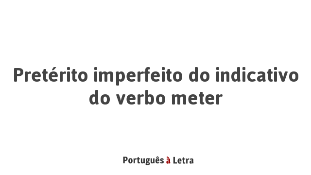 Pretérito imperfeito do indicativo do verbo meter | Português à Letra